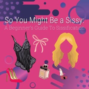 MY SISSIFICATION: BECOMING TOTALLY SISSIFIED